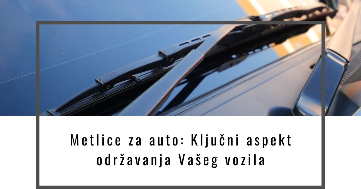 Metlice za auto: Ključni aspekt održavanja Vašeg vozila